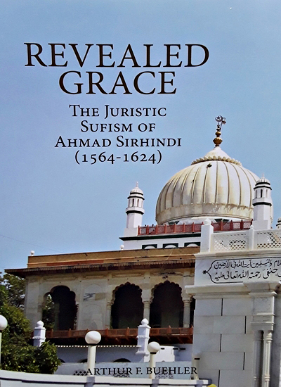 Revealed Grace: The Juristic Sufism of Ahmad Sirhindi (1564-1624)