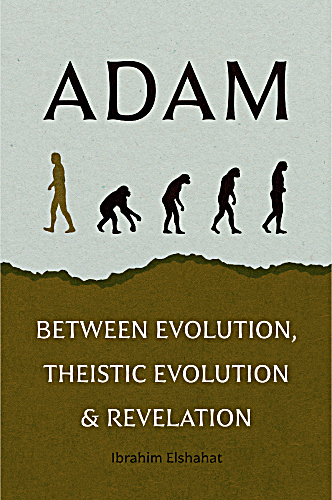 Adam: Between Evolution, Theistic Evolution & Revelation (Ibrahim Elshahat)