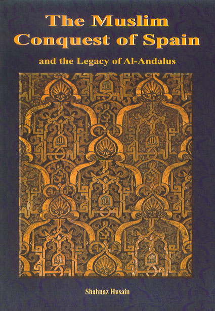 The Muslim Conquest of Spain and the Legacy of al-Andalus (Shahnaz Husain)
